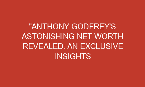 "Anthony Godfrey's Astonishing Net Worth Revealed: An Exclusive ...