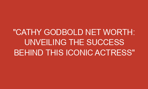 "Cathy Godbold Net Worth: Unveiling the Success Behind this Iconic ...