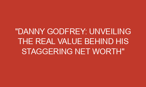 "Danny Godfrey: Unveiling the Real Value Behind His Staggering Net ...