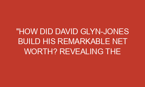 "How Did David Glyn-Jones Build His Remarkable Net Worth? Revealing the ...