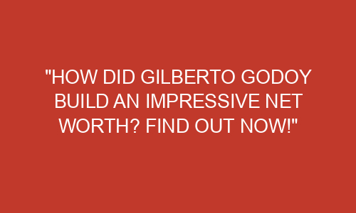 "How Did Gilberto Godoy Build an Impressive Net Worth? Find Out Now ...