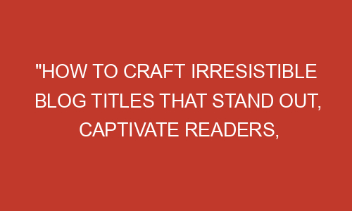 "How to Craft Irresistible Blog Titles That Stand Out, Captivate Readers, and Dominate Google ...