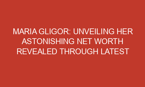 Maria Gligor: Unveiling Her Astonishing Net Worth Revealed Through ...