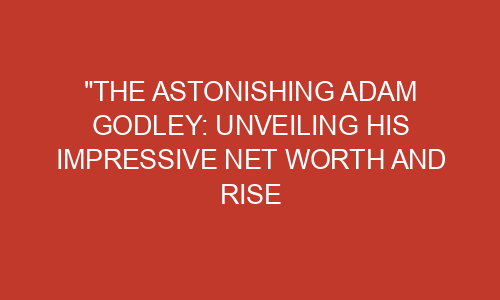 "The Astonishing Adam Godley: Unveiling His Impressive Net Worth and ...