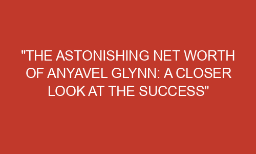 "The Astonishing Net Worth of Anyavel Glynn: A Closer Look at the Success" - Mizzlemag