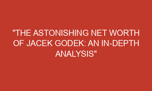 "The Astonishing Net Worth of Jacek Godek: An In-Depth Analysis ...