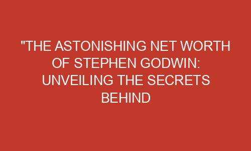 "The Astonishing Net Worth of Stephen Godwin: Unveiling the Secrets Behind his Success" - Mizzlemag