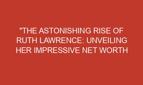 "The Astonishing Rise of Ruth Lawrence: Unveiling Her Impressive Net ...