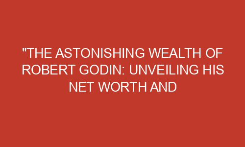 "The Astonishing Wealth of Robert Godin: Unveiling His Net Worth and ...