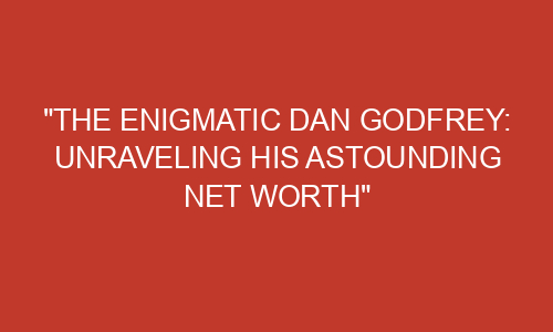 "The Enigmatic Dan Godfrey: Unraveling His Astounding Net Worth ...