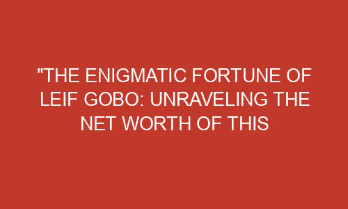 "The Enigmatic Fortune of Leif Gobo: Unraveling the Net Worth of this Astonishing Entrepreneur ...