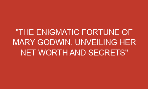 "The Enigmatic Fortune of Mary Godwin: Unveiling Her Net Worth and ...
