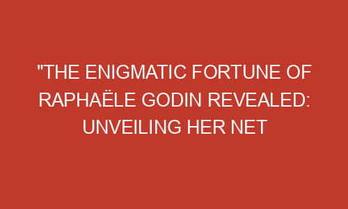 "The Enigmatic Fortune of Raphaële Godin Revealed: Unveiling Her Net ...