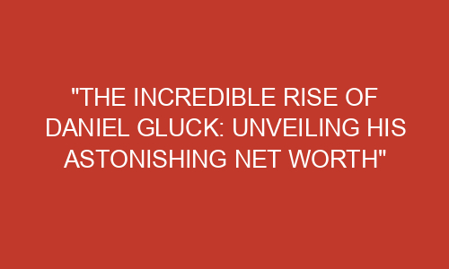 "The Incredible Rise of Daniel Gluck: Unveiling His Astonishing Net Worth" - Mizzlemag