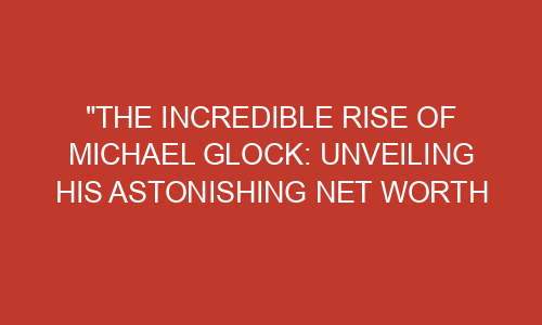 "The Incredible Rise of Michael Glock: Unveiling His Astonishing Net ...