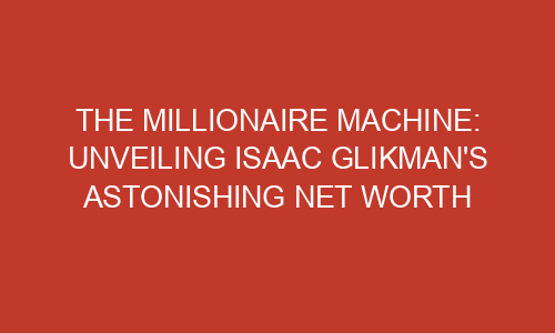 The Millionaire Machine: Unveiling Isaac Glikman's Astonishing Net ...