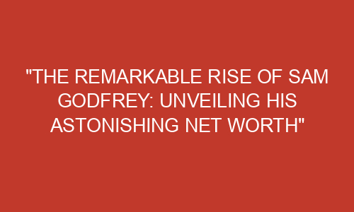 "The Remarkable Rise of Sam Godfrey: Unveiling His Astonishing Net ...