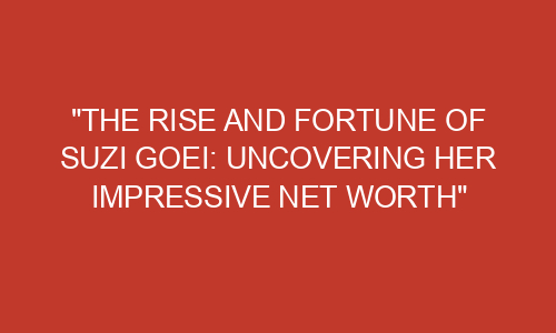 "The Rise and Fortune of Suzi Goei: Uncovering Her Impressive Net Worth ...