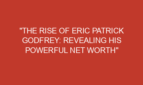 "The Rise of Eric Patrick Godfrey: Revealing His Powerful Net Worth ...