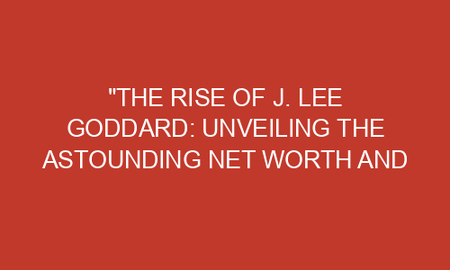 "The Rise of J. Lee Goddard: Unveiling the Astounding Net Worth and ...