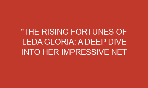 "The Rising Fortunes of Leda Gloria: A Deep Dive into Her Impressive ...