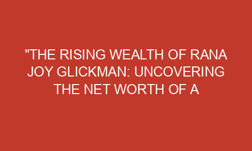 "The Rising Wealth of Rana Joy Glickman: Uncovering the Net Worth of a ...