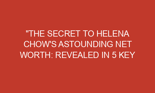 "The Secret to Helena Chow's Astounding Net Worth: Revealed in 5 Key ...