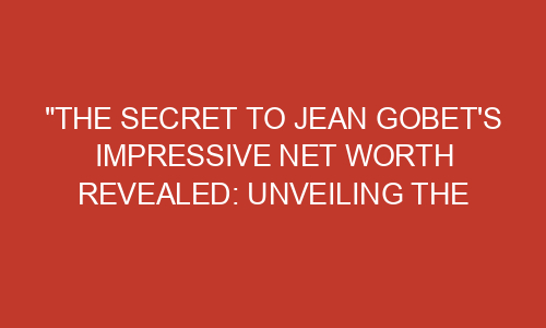"The Secret to Jean Gobet's Impressive Net Worth Revealed: Unveiling ...