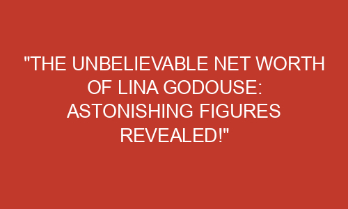 "The Unbelievable Net Worth of Lina Godouse: Astonishing Figures ...