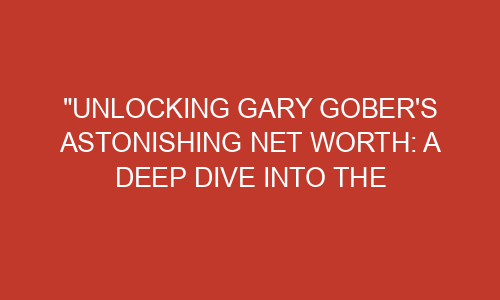 "Unlocking Gary Gober's Astonishing Net Worth: A Deep Dive into the ...