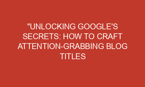 "Unlocking Google's Secrets: How to Craft Attention-Grabbing Blog Titles that Rank & Intrigue ...