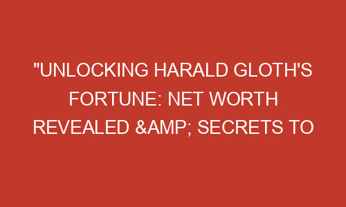 "Unlocking Harald Gloth's Fortune: Net Worth Revealed & Secrets to ...