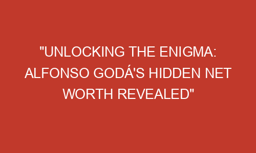 "Unlocking the Enigma: Alfonso Godá's Hidden Net Worth Revealed" - Mizzlemag