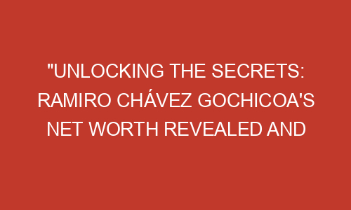 "Unlocking the Secrets: Ramiro Chávez Gochicoa's Net Worth Revealed and ...