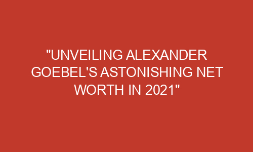 "Unveiling Alexander Goebel's Astonishing Net Worth in 2021" - Mizzlemag