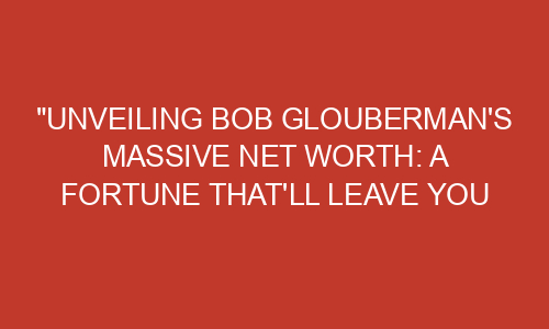 "Unveiling Bob Glouberman's Massive Net Worth: A Fortune That'll Leave ...