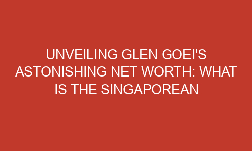 Unveiling Glen Goei's Astonishing Net Worth: What is the Singaporean ... Unveiling Glen Goei's Astonishing Net Worth: What is the Singaporean ...