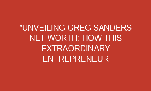 "Unveiling Greg Sanders Net Worth: How this Extraordinary Entrepreneur ...