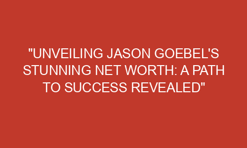 "Unveiling Jason Goebel's Stunning Net Worth: A Path to Success ...