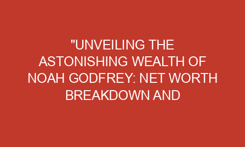 "Unveiling the Astonishing Wealth of Noah Godfrey: Net Worth Breakdown ...