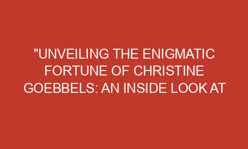 "Unveiling the Enigmatic Fortune of Christine Goebbels: An Inside Look at Her Net Worth" - Mizzlemag