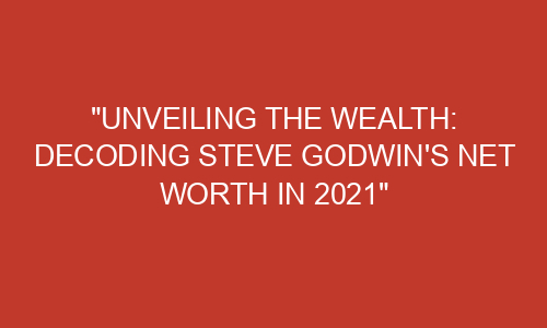"Unveiling the Wealth: Decoding Steve Godwin's Net Worth in 2021 ...