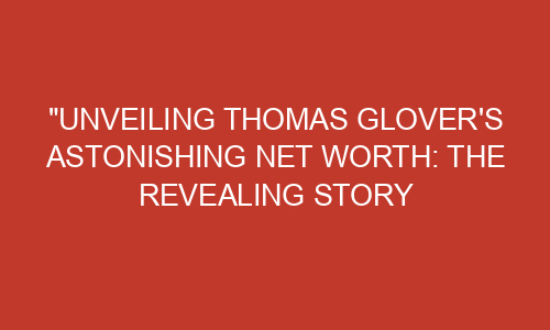 "Unveiling Thomas Glover's Astonishing Net Worth: The Revealing Story ...