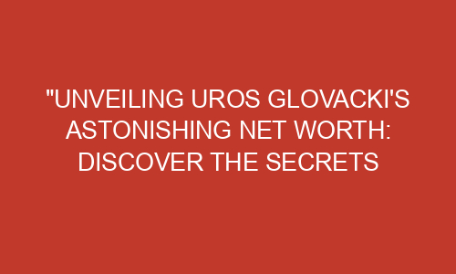 "Unveiling Uros Glovacki's Astonishing Net Worth: Discover the Secrets Behind His Wealth ...