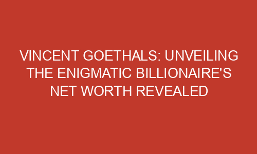 Vincent Goethals: Unveiling the Enigmatic Billionaire's Net Worth ...